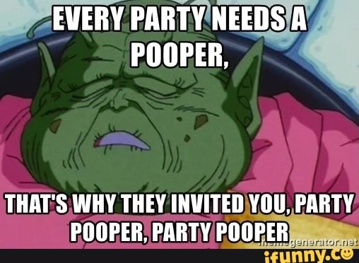 EVERY PARTY NEEDS A POOPER, THAT'S WHY THEY INVITED YOU, PARTY POOPER ...