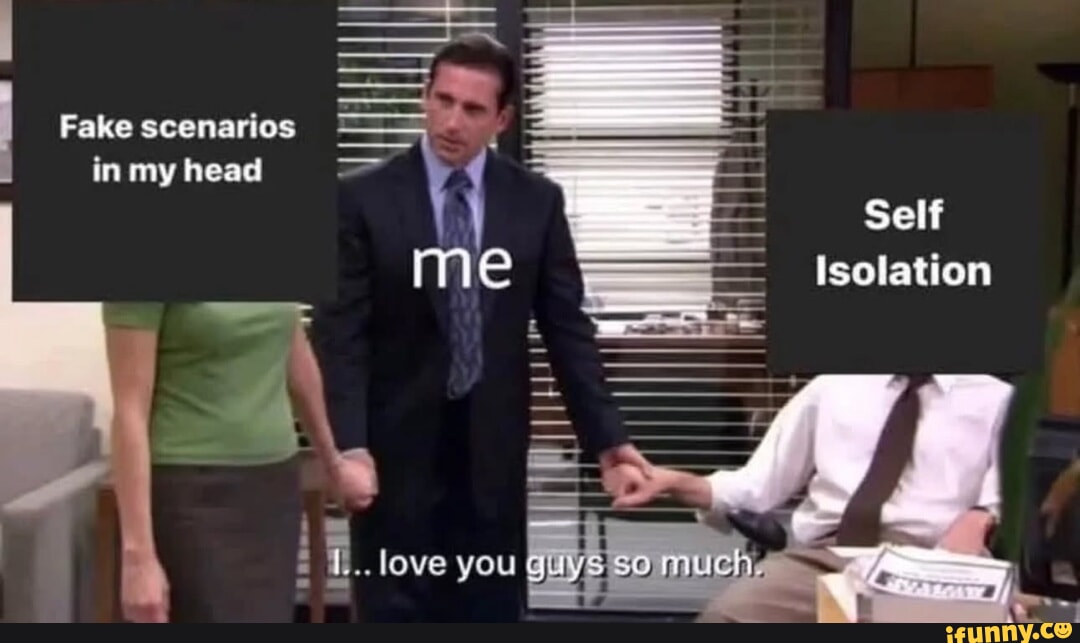 I I I Fake scenarios in my head Self me Isolation love you much - iFunny