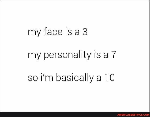 My face is my personality is a 7 so i'm basically a 10 - America’s best ...