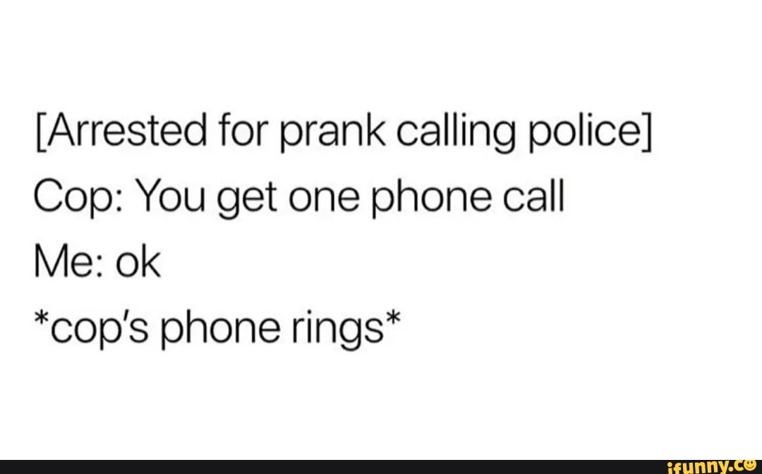 [Arrested for prank calling police] Cop: You get one phone call Me: ok ...
