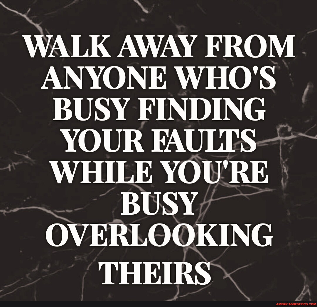 WALK AWAY FROM ANYONE WHO'S BUSY FINDING YOUR FAULTS WHILE YOU'RE BUSY ...