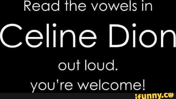 Read the vowels In Celine Dion out loud. you're welcome! - iFunny