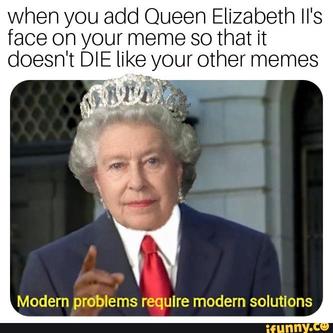 When you add Queen Elizabeth II's face on your meme so that it doesn't ...