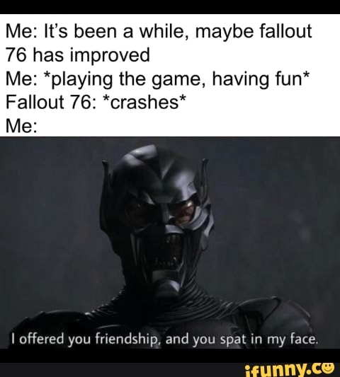 Me: It’s been a while, maybe fallout 76 has improved Me: *playing the ...