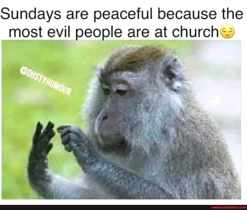 Sundays are peaceful because the most evil people are at church ...