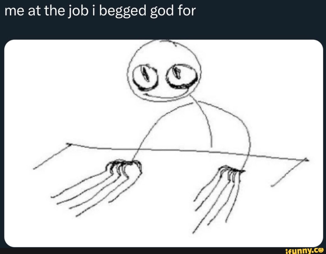 Me at the job begged god for - iFunny