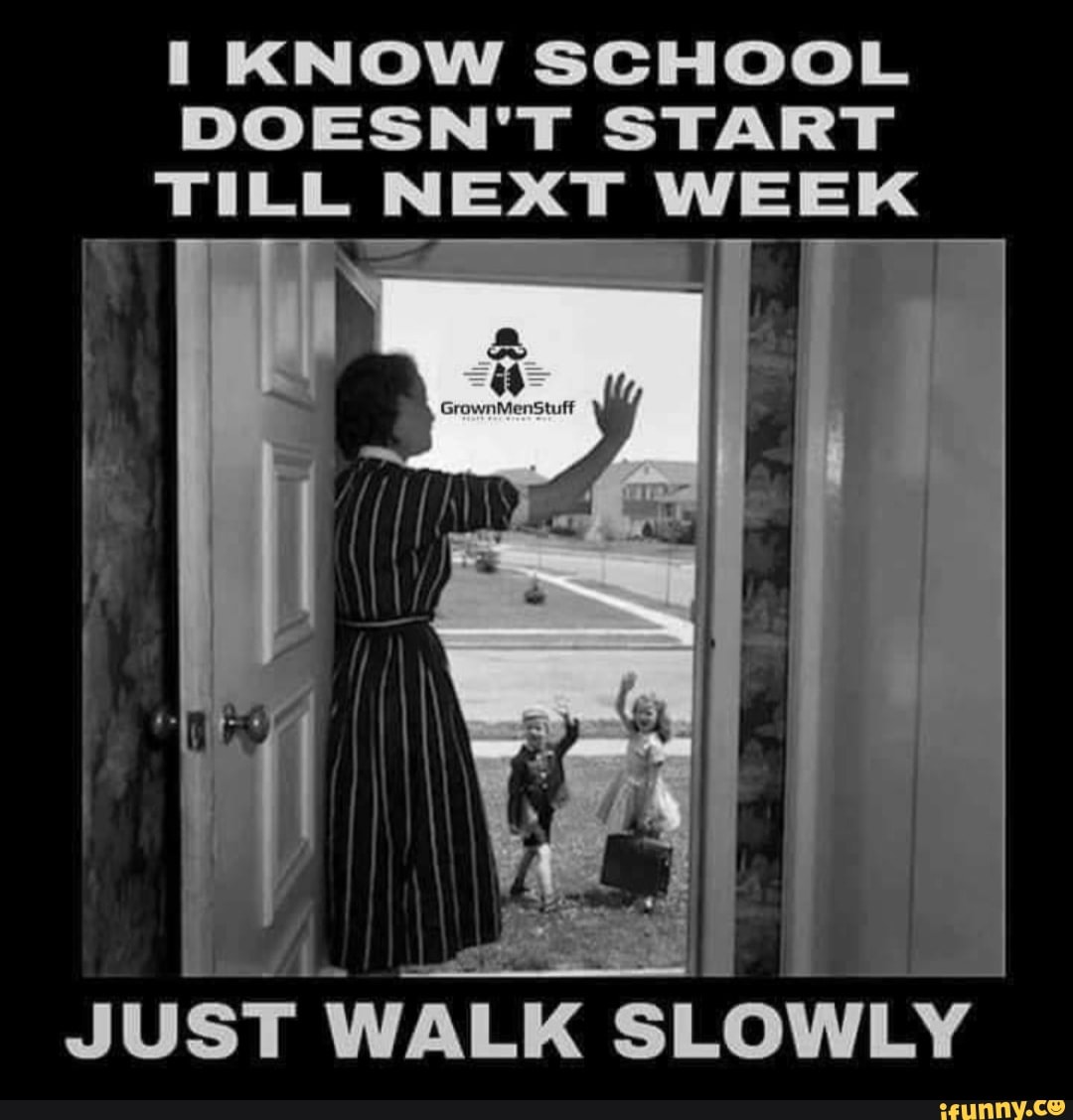 KNOW SCHOOL DOESN'T START TILL NEXT WEEK JUST WALK SLOWLY - iFunny