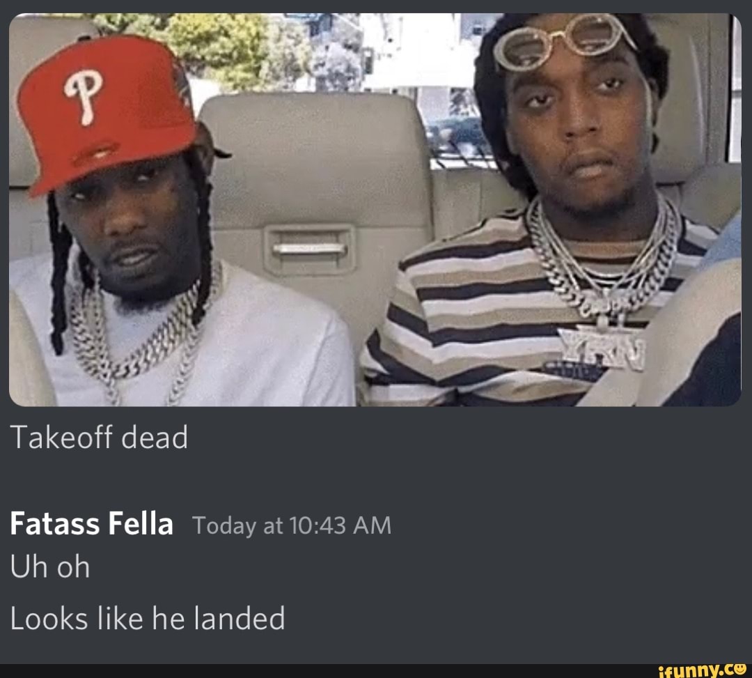 Takeoff dead Fatass Fella Today at AM Uh oh Looks like he landed - iFunny
