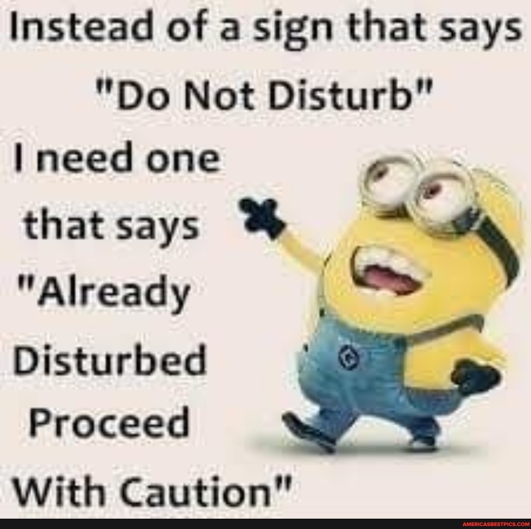 Instead of a sign that says "Do Not Disturb" need one thatsays "Already ...