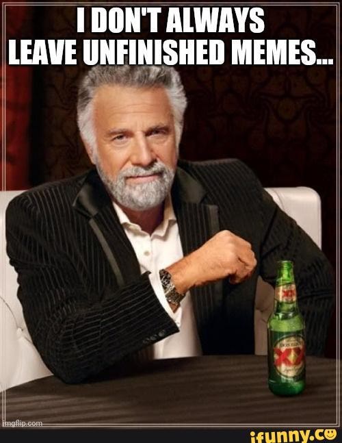 But when I do, it's this one - DON'T ALWAYS LEAVE UNFINISHED MEMES ...