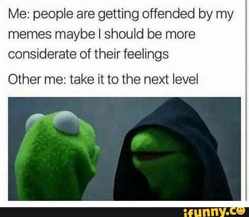 Me: people are getting offended by my memes maybe I should be more ...
