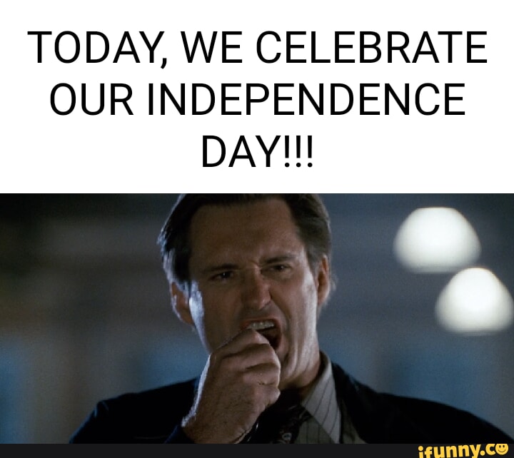 TODAY, WE CELEBRATE OUR INDEPENDENCE DAY!!! - iFunny