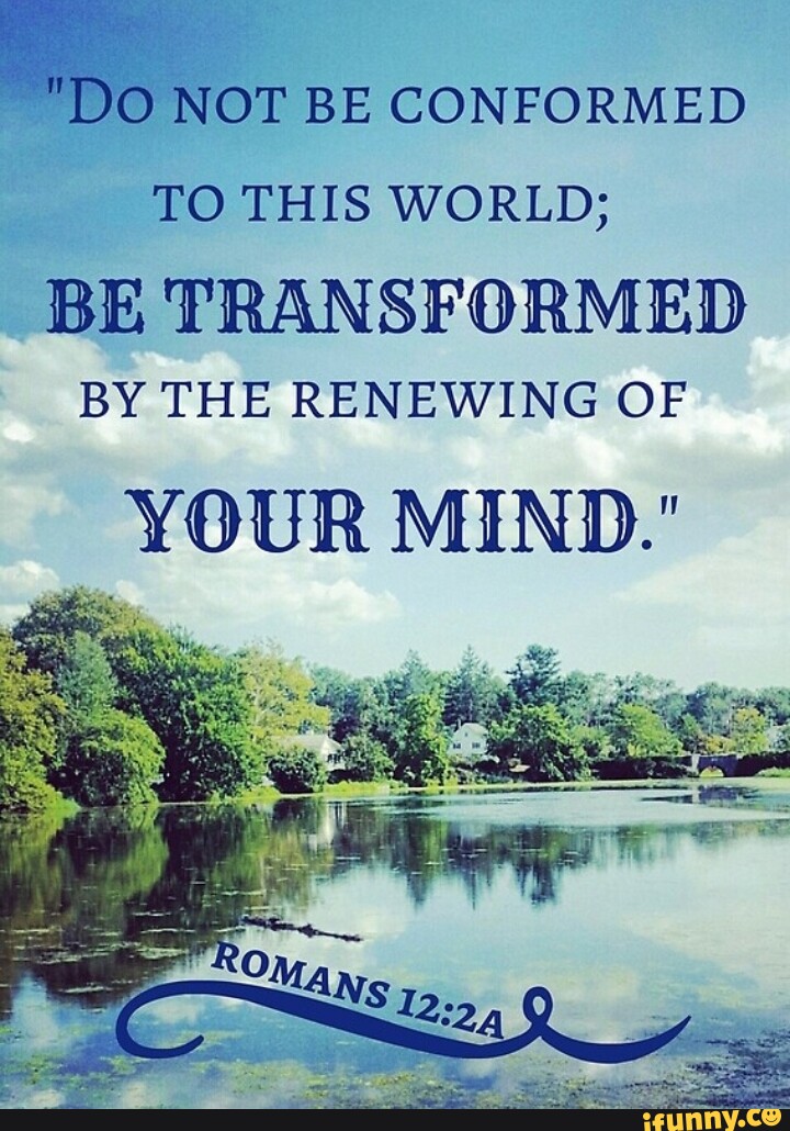 "DO OT BE CONFORMED TO THIS WORLD; BE TRANSFORMED BY THE RENEWING OF ...