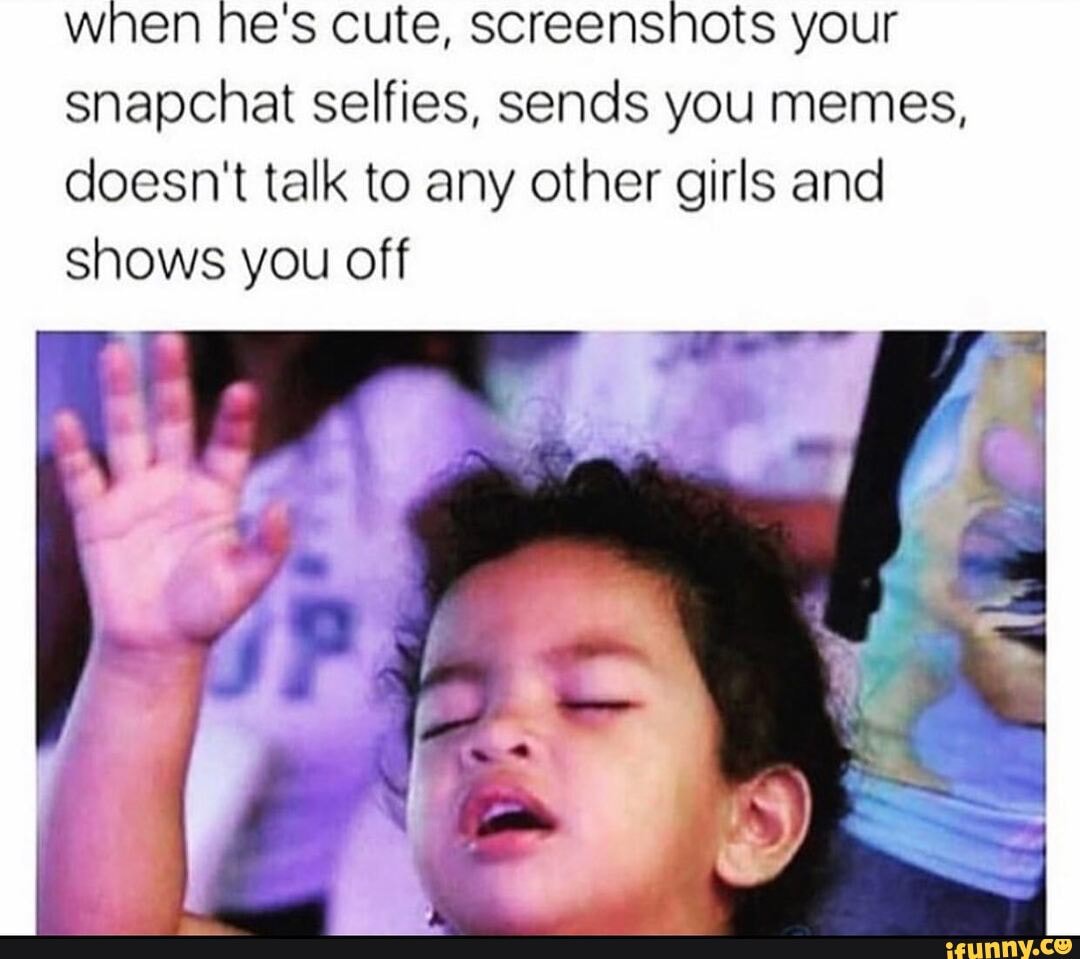 Wnen he's cute, screenshots your snapchat selfies, sends you memes ...