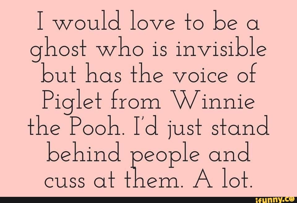I would love to be a ghost who is invisible but has the voice of Piglet ...
