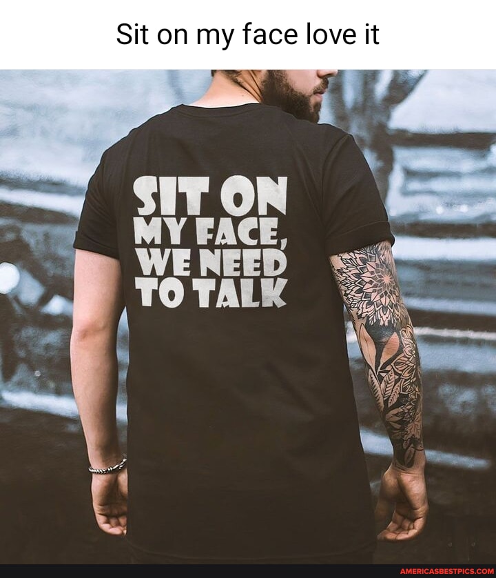 Sit on my face love it SIT ON MY FACE, WE NEED ,TO TALK - America’s best pics and videos