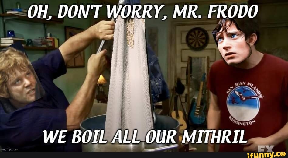 OH, DON'T WORRY, MR. FRODO WE BOIL ALL OUR MITHRIL - iFunny