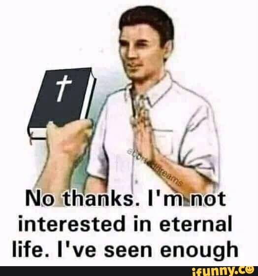 No thanks. I'msnot interested in eternal life. I've seen enough - iFunny