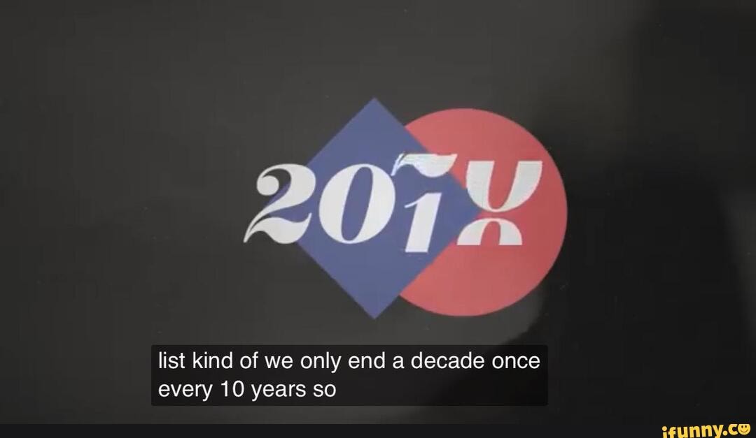 List kind of we only end a decade once every 10 years so - iFunny