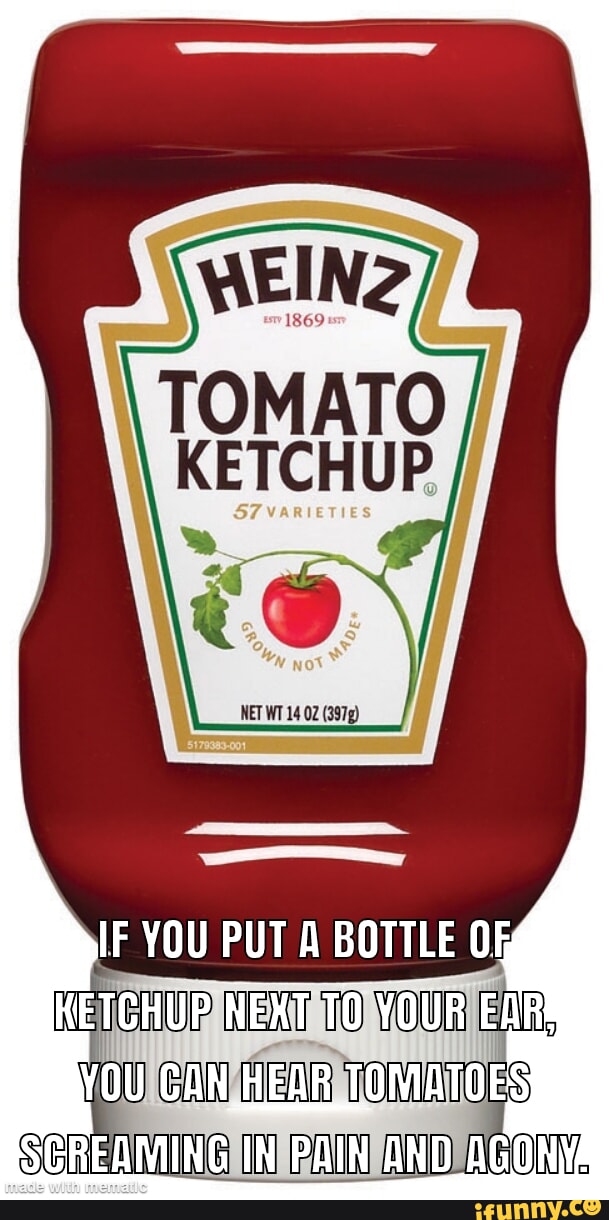 IF YOU PUT A BOTTLE OF KETCHUP NEXT TO YOUR EAR YOU CAN HEAR TOMATOES ...