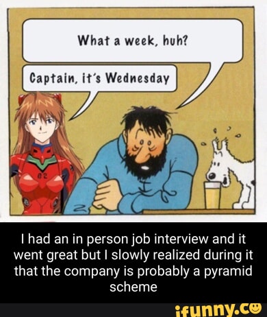 What week, huh? Captain, it's Wednesday I had an in person job ...