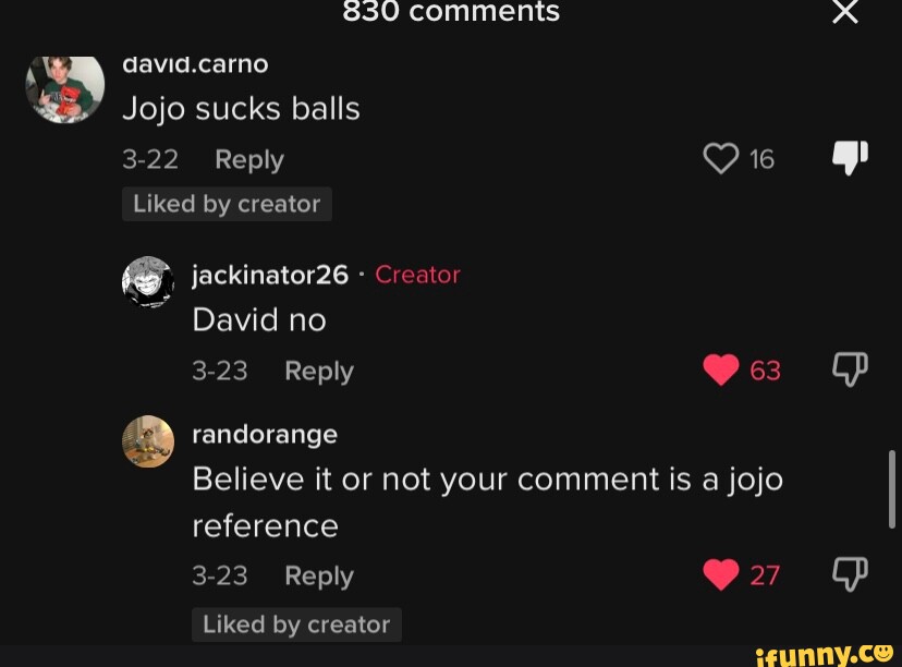 630 Comments Davidcarno Jojo Sucks Balls 3 22 Reply 16 Liked By Creator Jackinator26 Creator