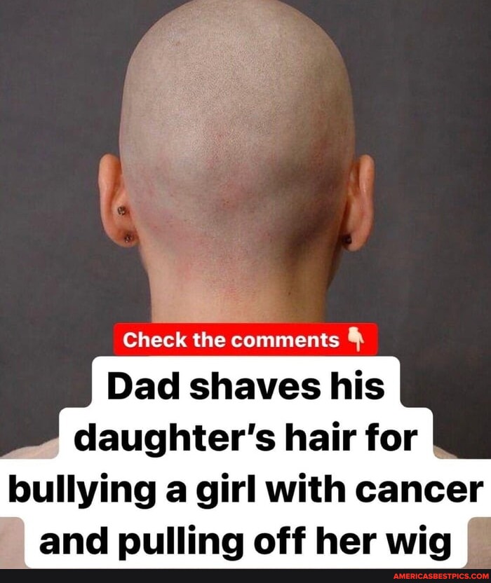 Check the comments & Dad shaves his daughter's hair for I bullying a ...