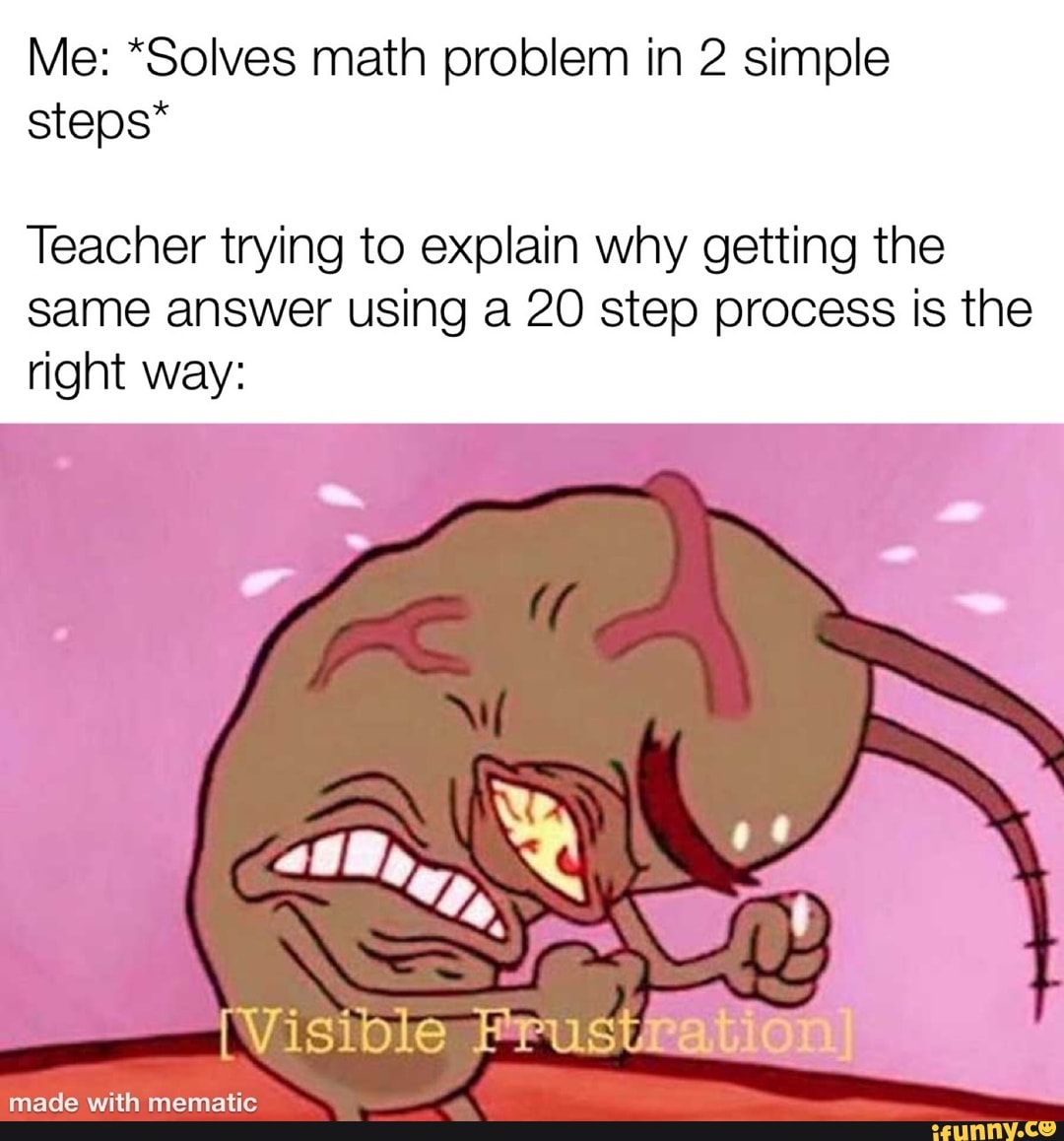 Me: *Solves math problem in 2 simple steps* Teacher trying to explain ...