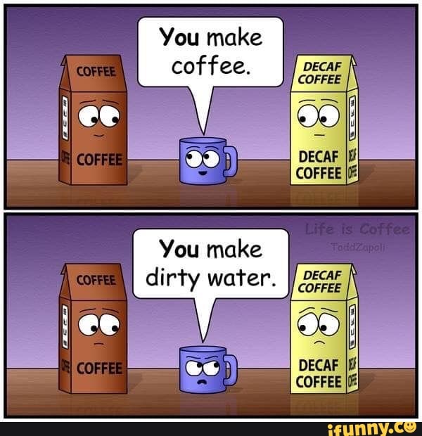 You make coffee. ee DECAF COFFEE You make . N dirty water. DECAF COFFEE ...