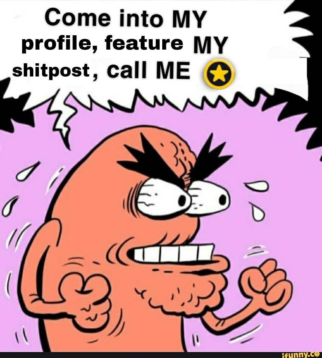 Come into MY profile, feature MY shitpost, call ME - iFunny