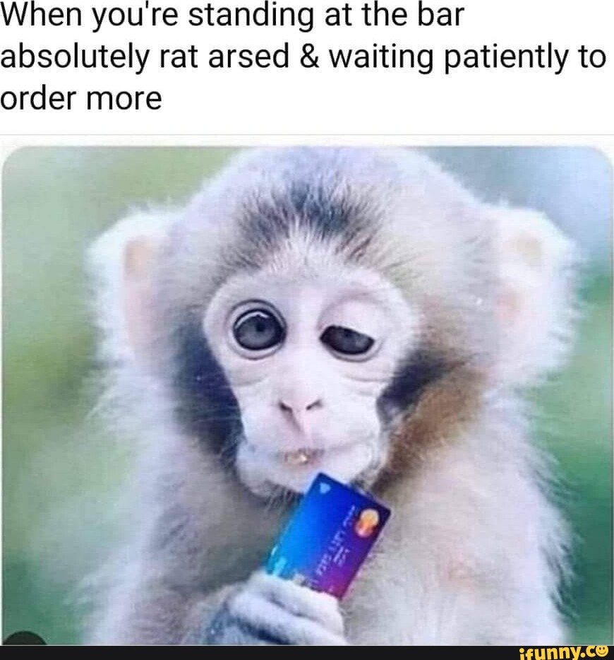 When youre standing at the bar absolutely rat arsed & waiting patiently ...