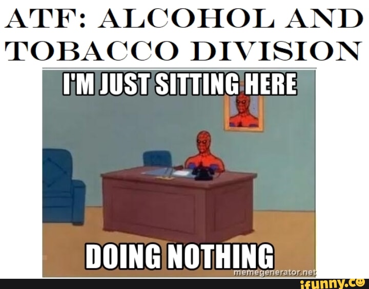 ATF: ALCOHOL AND TOBACCO DIVISION I'M JUST SITTING HERE DOING NOTHING ...