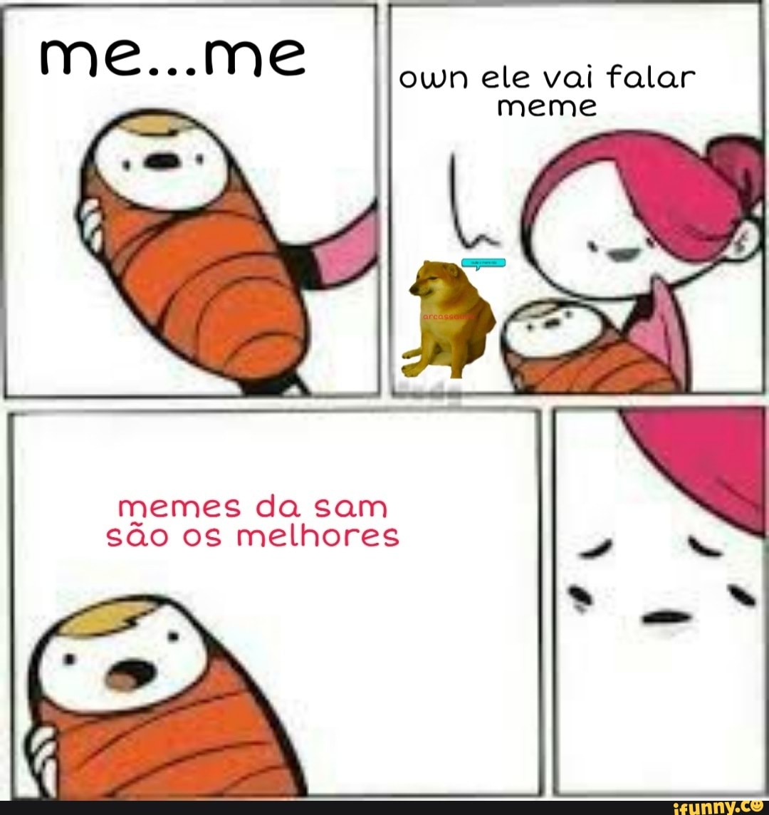 Own ele vai falar memes da sam são os melhores - )