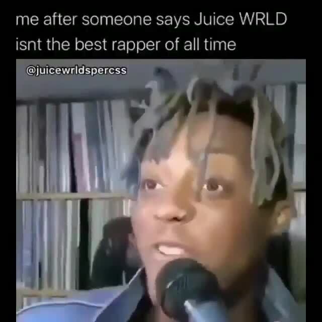 Me after someone says Juice WRLD isnt the best rapper of all time ...