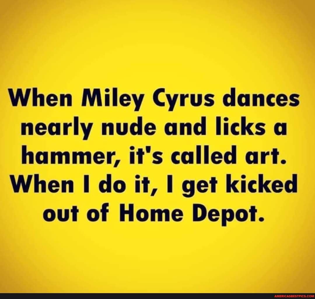 When Miley Cyrus dances nearly nude and licks a hammer, it's called art. When do it, get kicked ...