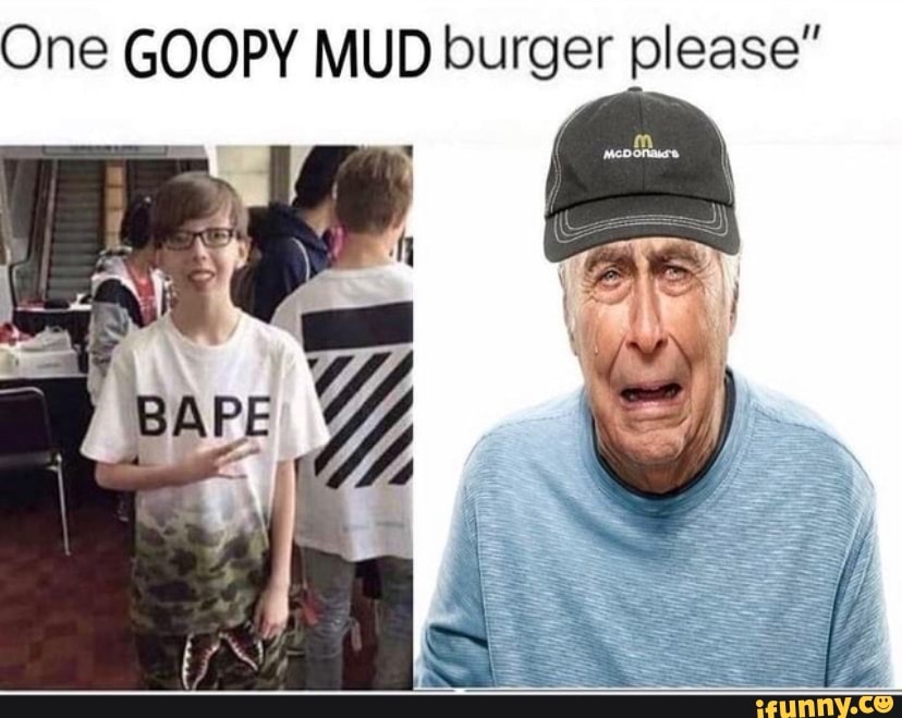 One GOOPY MUD burger please" - iFunny