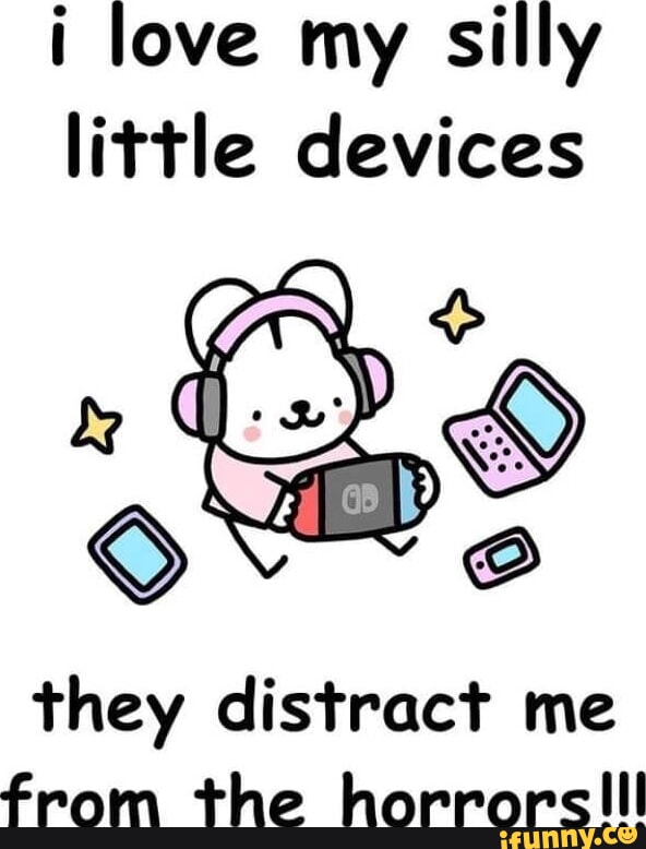 I love my silly little devices they distract me from the horrors - iFunny
