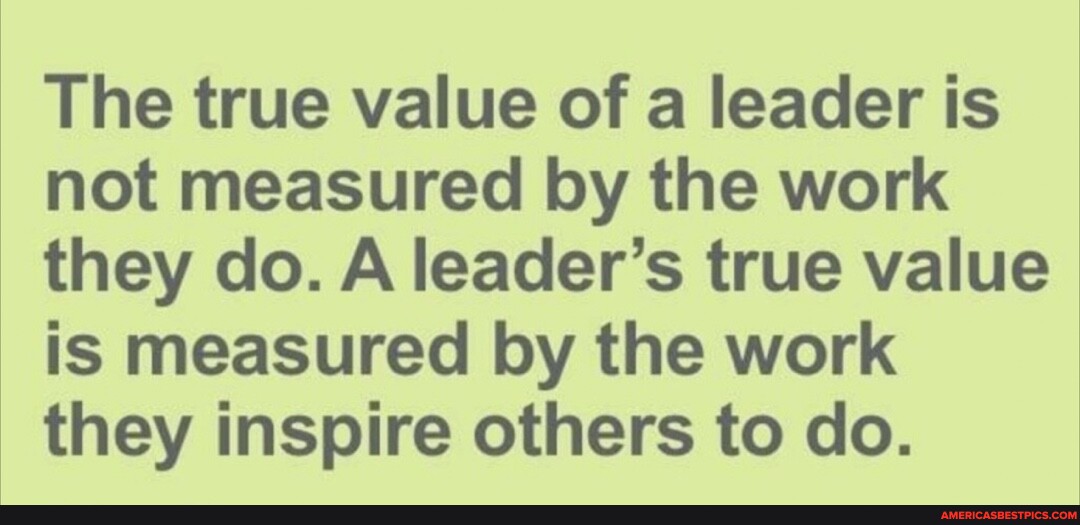 The true value of a leader is not measured by the work they do. A ...