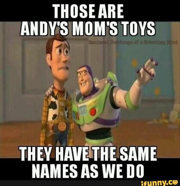 THOSE ARE ANDY'S MOM'S TOYS THEY HAVE THE SAME NAMES AS WE DO - iFunny