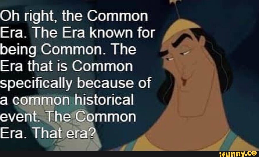 Oh right, the Common Era. The Era known for being Common. The Era that ...