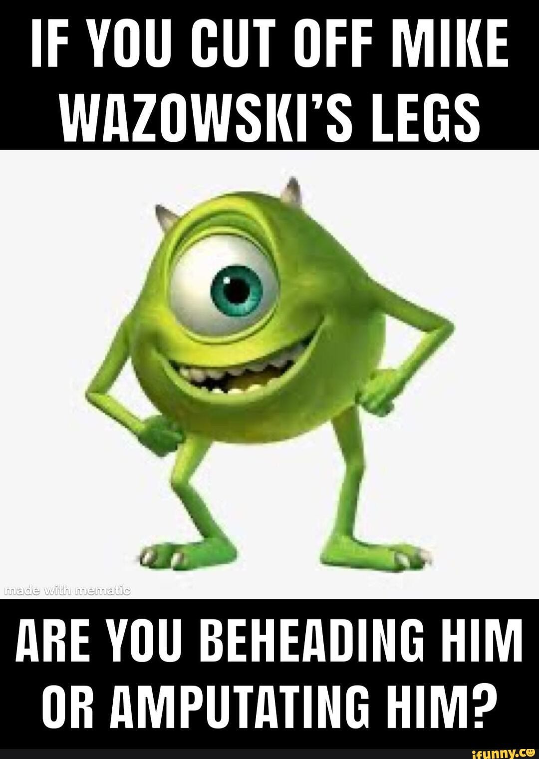 IF YOU CUT OFF MIKE WAZOWSKI'S LEGS ARE YOU BEHEADING HIM OR AMPUTATING ...
