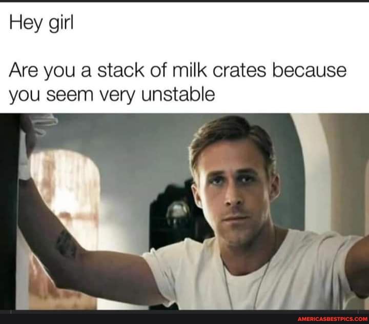 Hey girl Are you a stack of milk crates because you seem very unstable ...