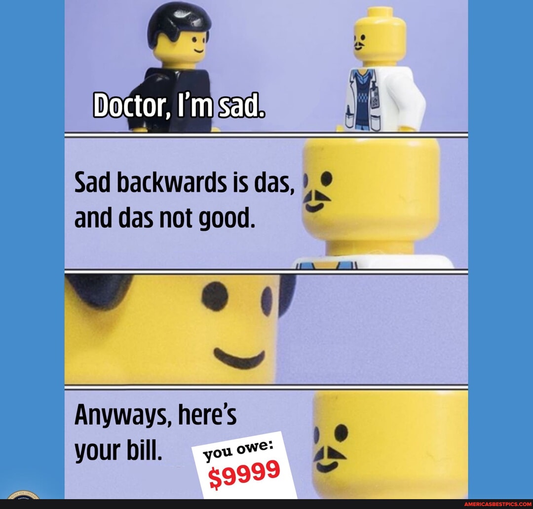 Doctor, I'm sad. Sad backwards is das, and das not good. ww ee) ww ...