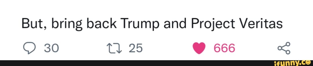But, bring back Trump and Project Veritas 30 tl 25 666 - iFunny