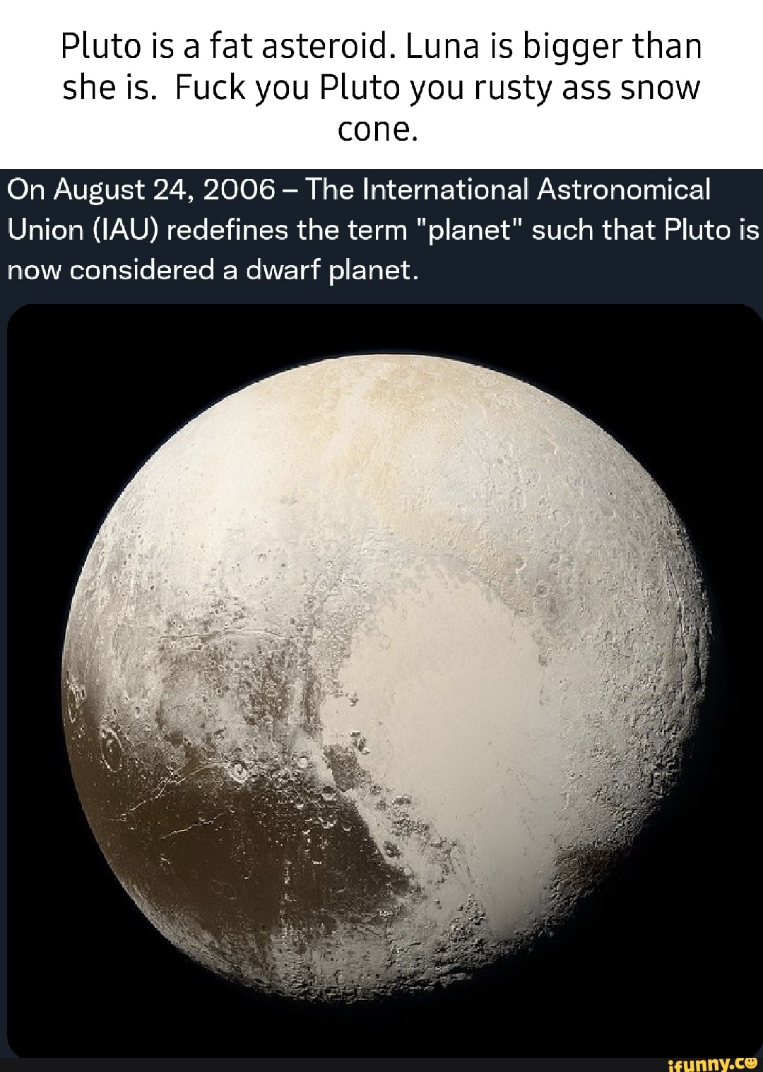 Pluto is a fat asteroid. Luna is bigger than she is. Fuck you Pluto you ...