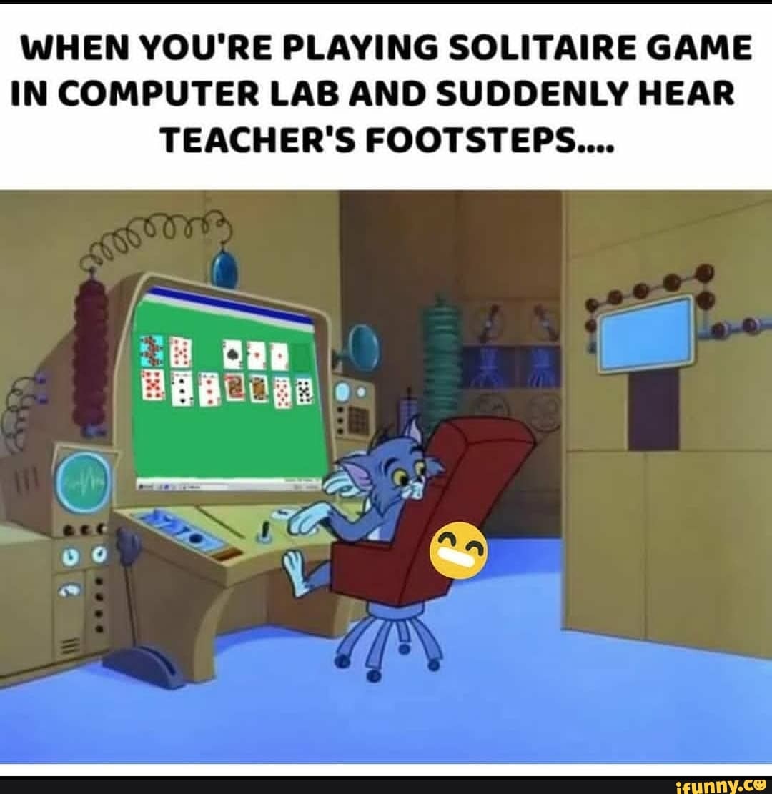 WHEN YOU'RE PLAYING SOLITAIRE GAME IN COMPUTER LAB AND SUDDENLY HEAR ...