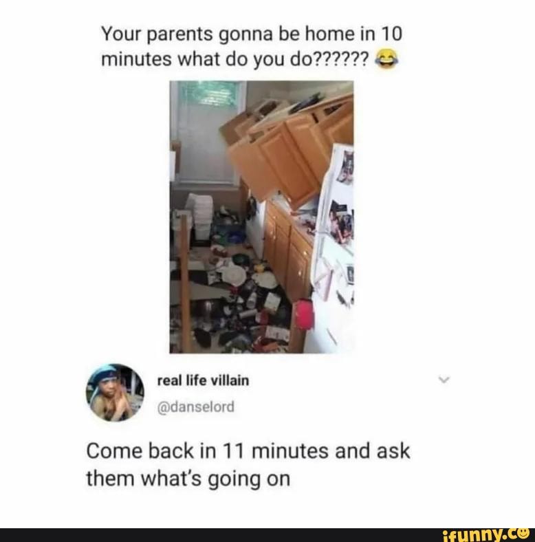 Your parents gonna be home in 10 minutes what do you fife. Come back in ...