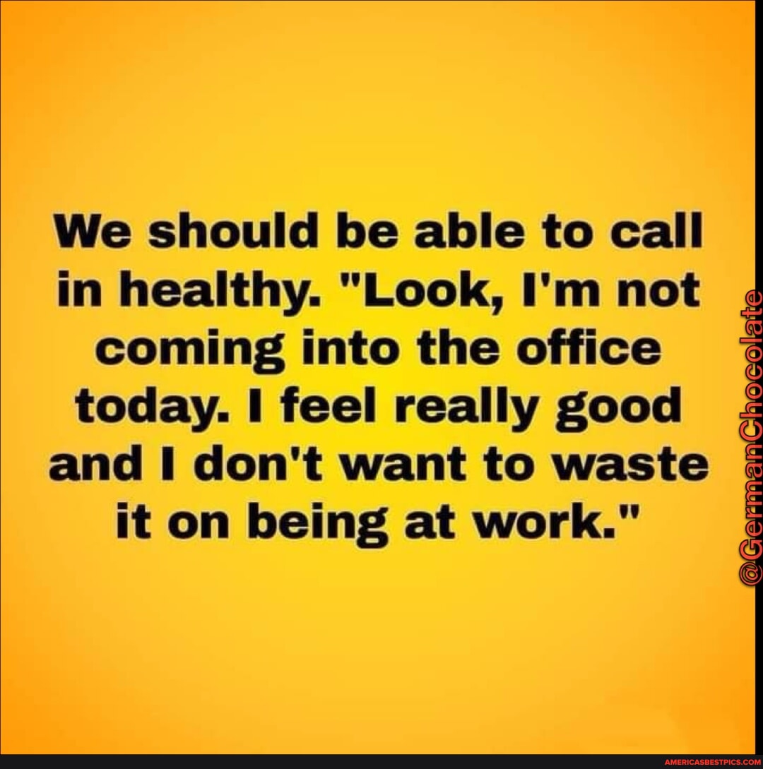 We should be able to call in healthy. "Look, I'm not coming into the ...