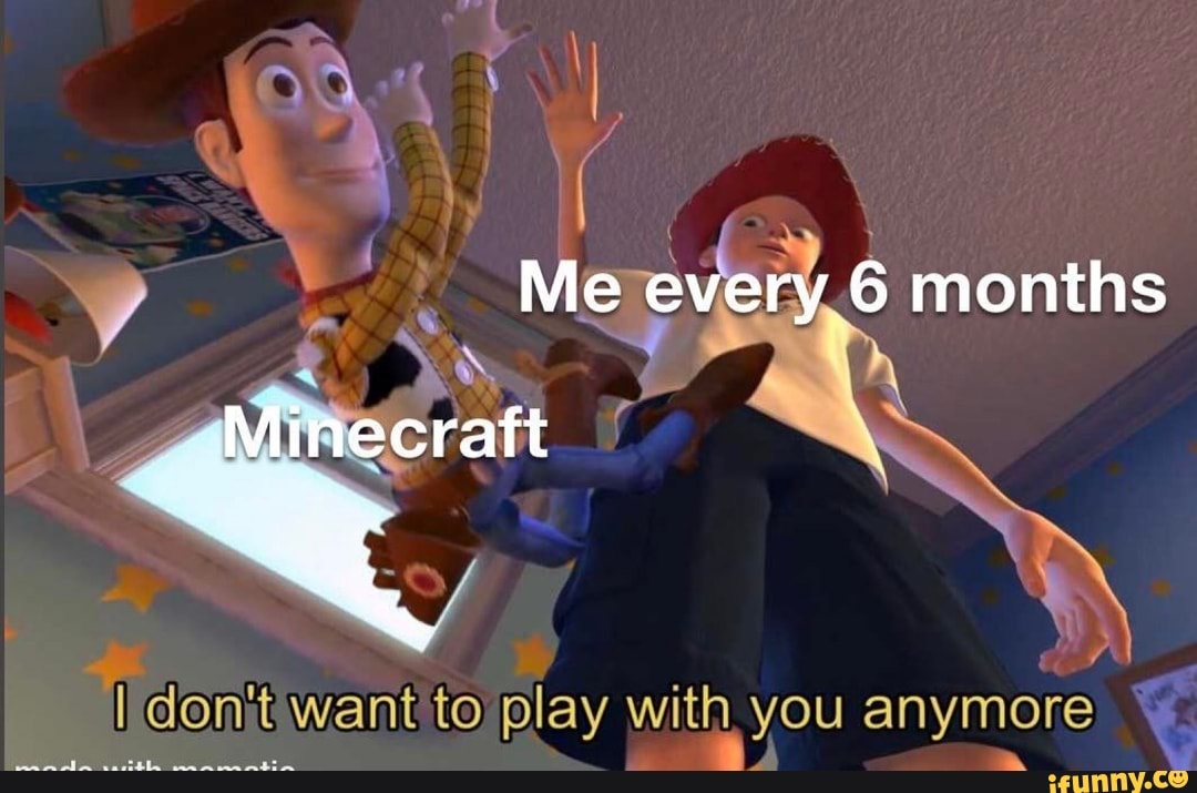 Me every months Minecraft don't want to play with you anymore - iFunny
