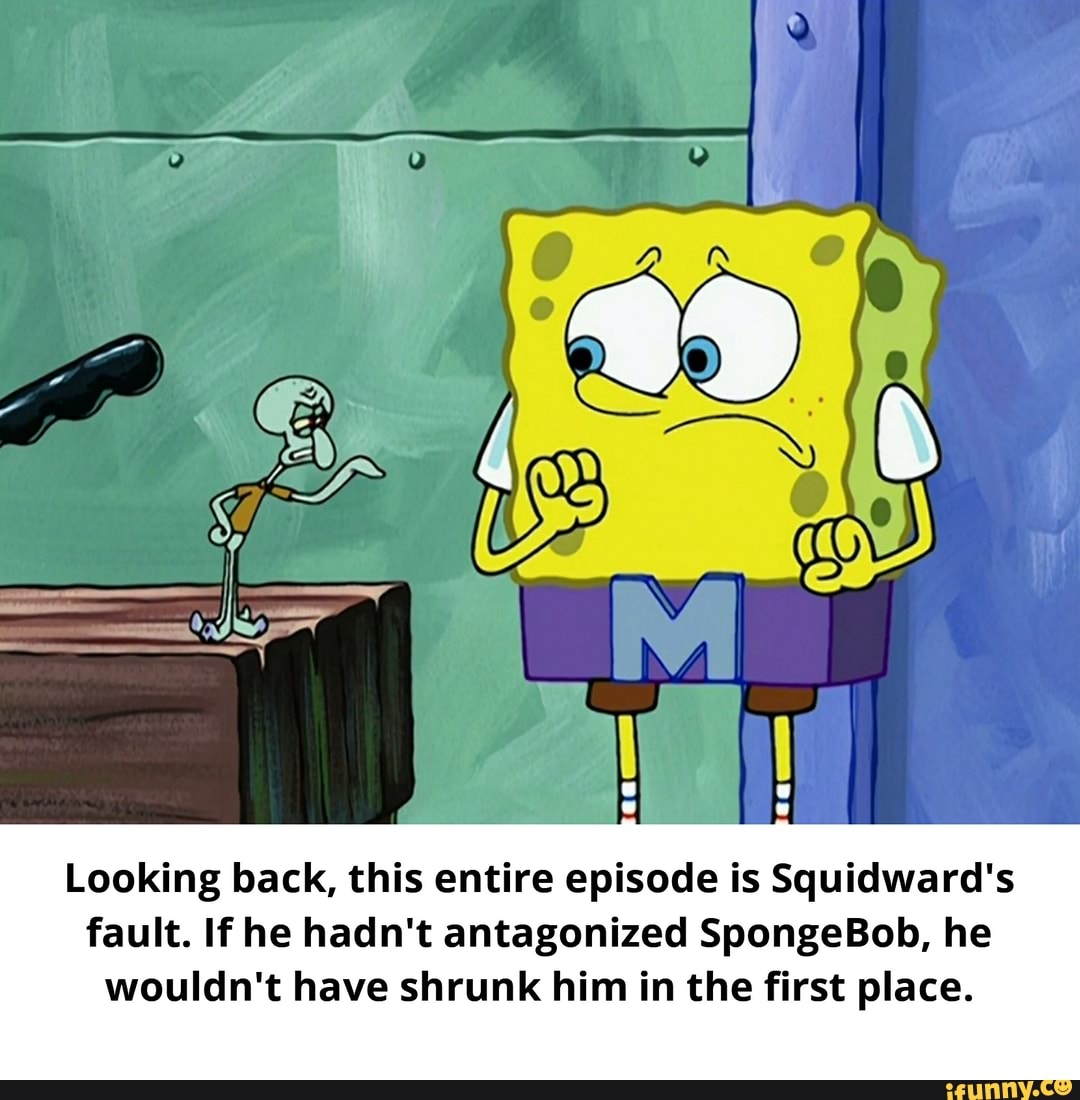 Looking back, this entire episode is Squidward's fault. If he hadn't ...